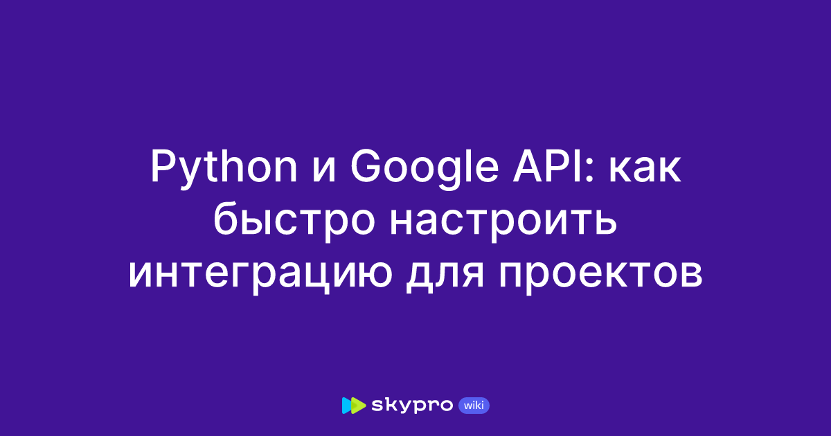 Python и Google API: как быстро настроить интеграцию для проектов