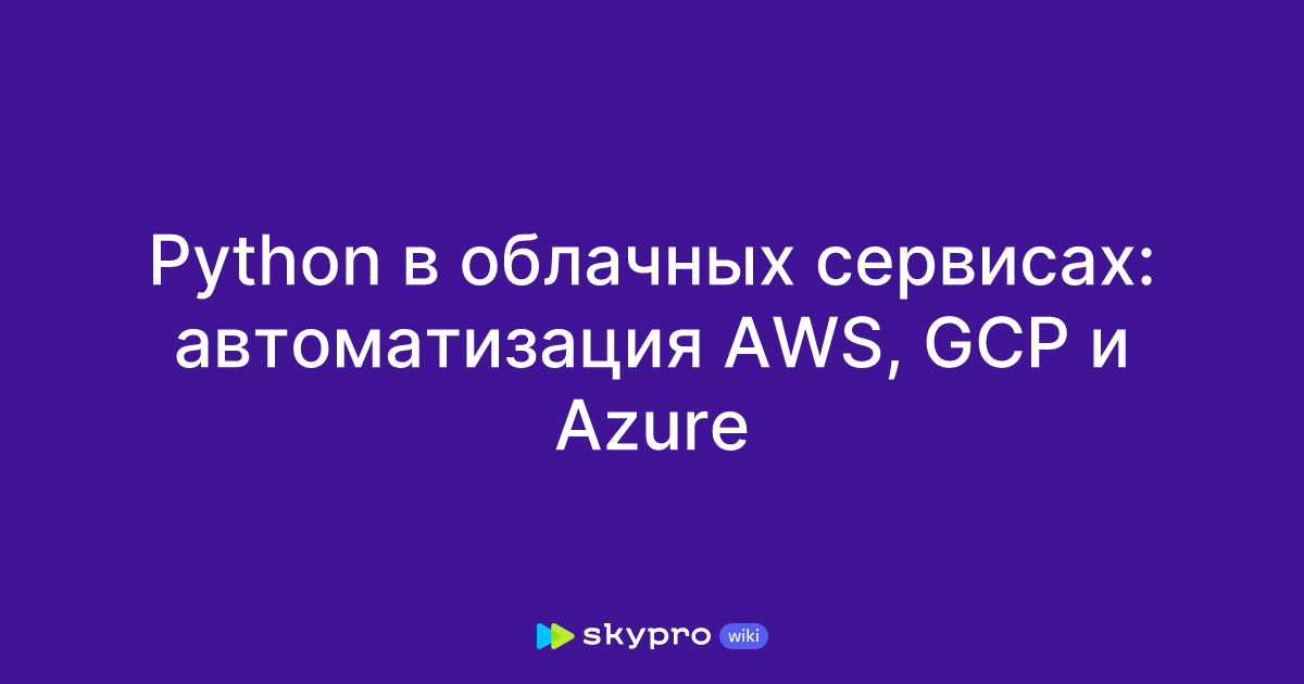 Python в облачных сервисах: автоматизация AWS, GCP и Azure