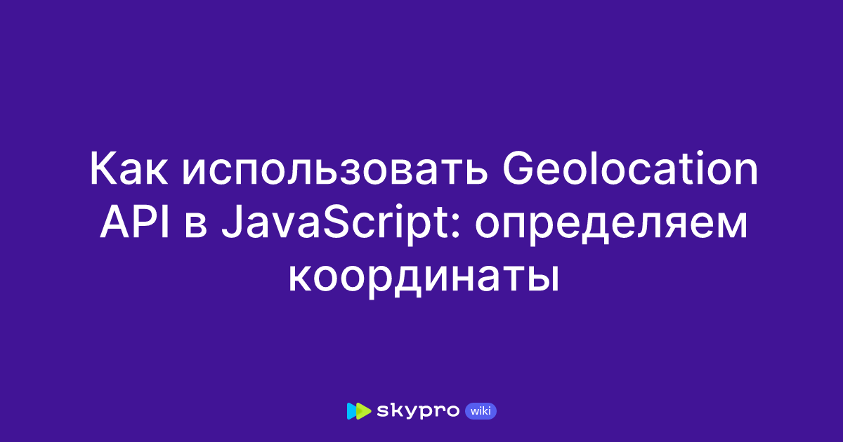 Как использовать Geolocation API в JavaScript: определяем координаты