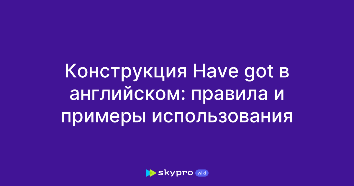 Конструкция Have got в английском: правила и примеры использования