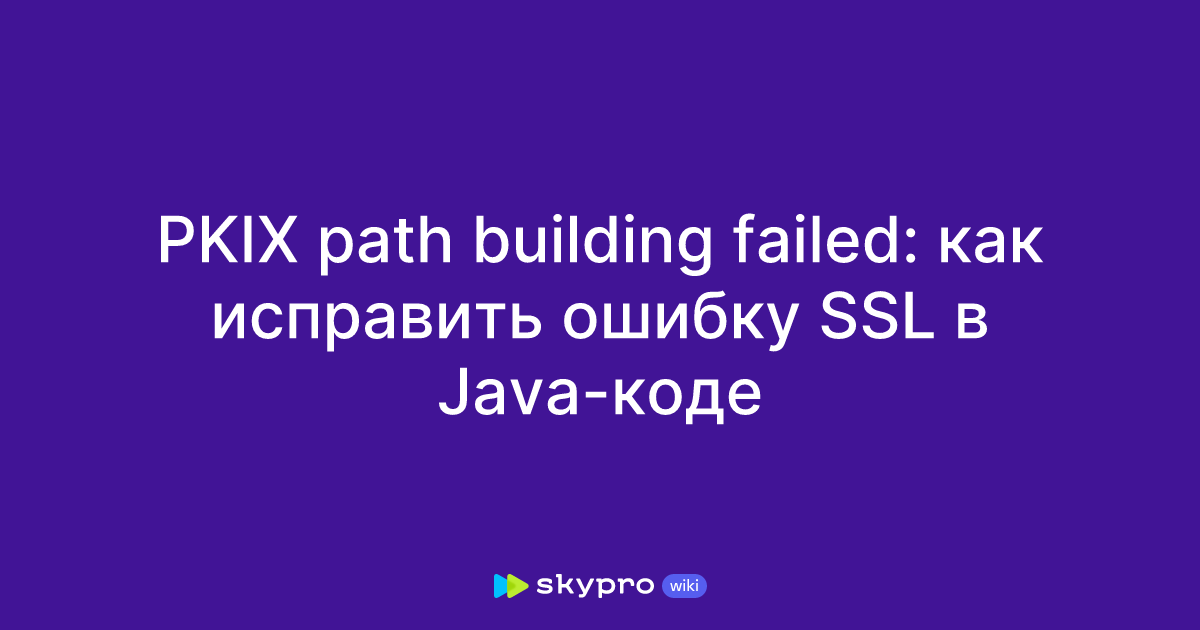 PKIX path building failed: как исправить ошибку SSL в Java-коде