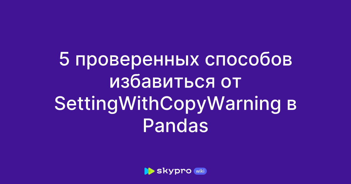 5 проверенных способов избавиться от SettingWithCopyWarning в Pandas