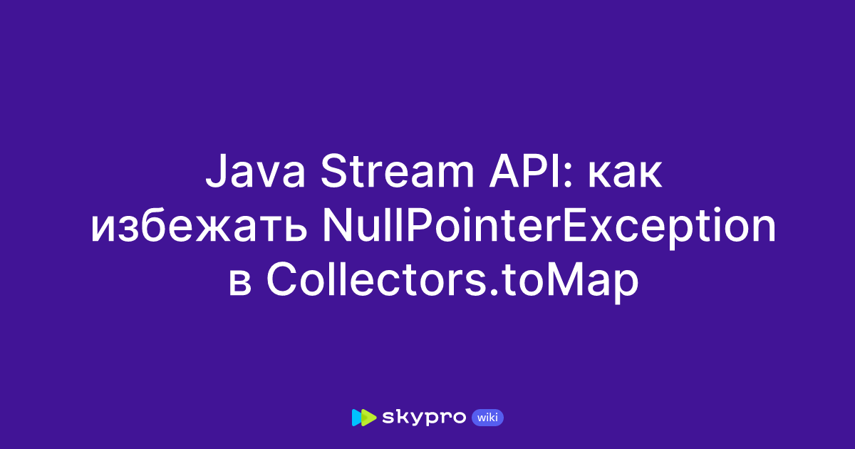 Java Stream API: как избежать NullPointerException в Collectors.toMap