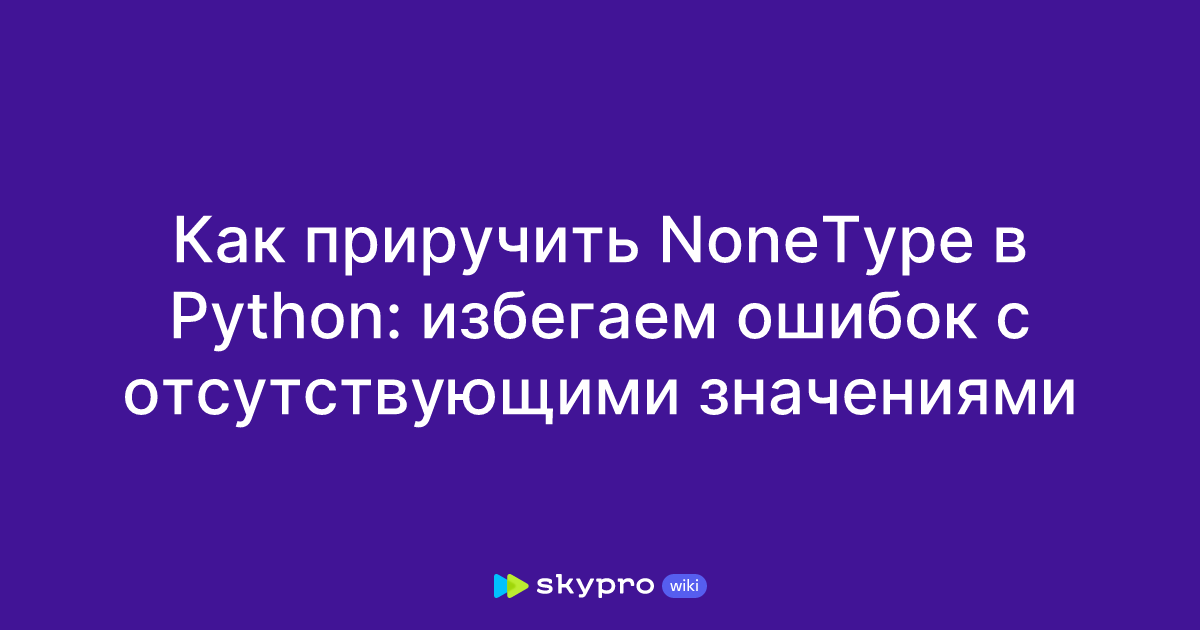 Как приручить NoneType в Python: избегаем ошибок с отсутствующими ...