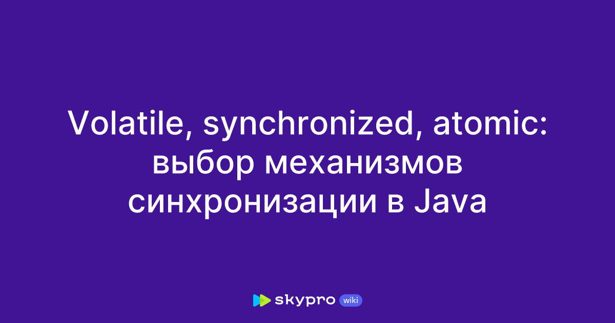 Volatile, synchronized, atomic: выбор механизмов синхронизации в Java