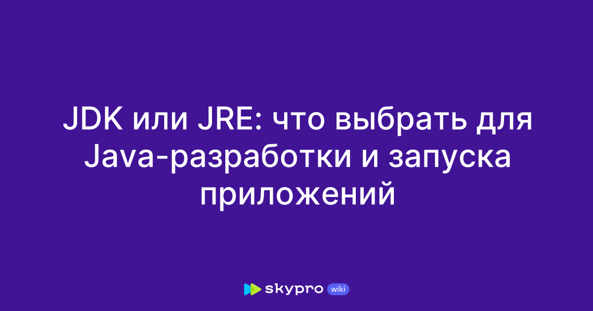 JDK или JRE: что выбрать для Java-разработки и запуска приложений
