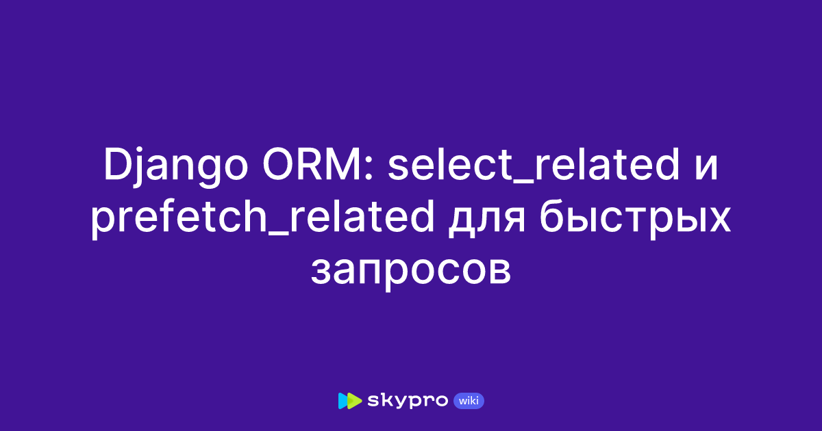 Django ORM: select_related и prefetch_related для быстрых запросов