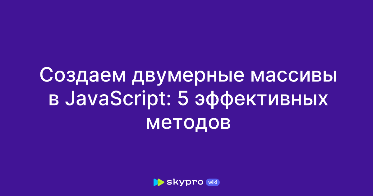 Создаем двумерные массивы в JavaScript: 5 эффективных методов