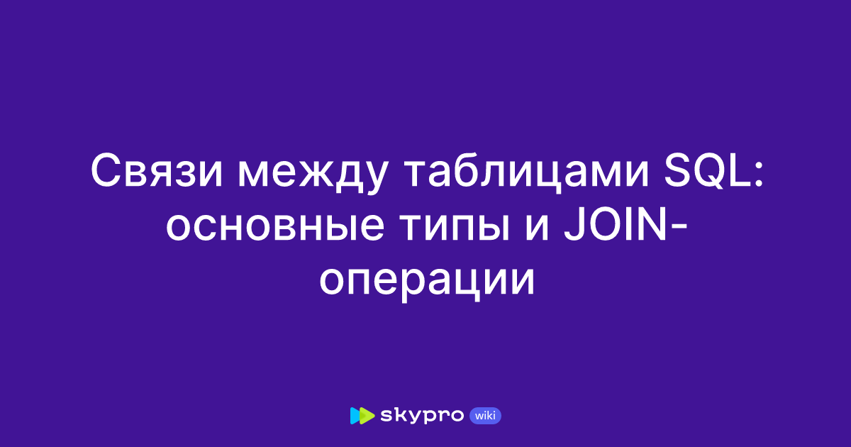 Связи между таблицами SQL: основные типы и JOIN-операции