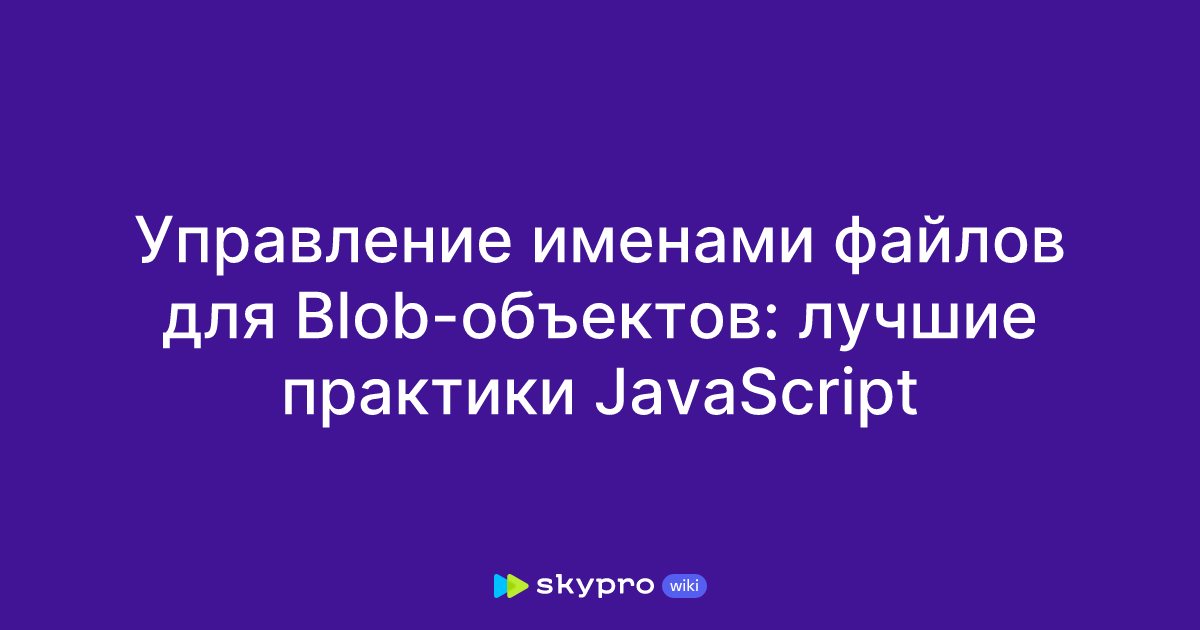 Управление именами файлов для Blob-объектов: лучшие практики JavaScript