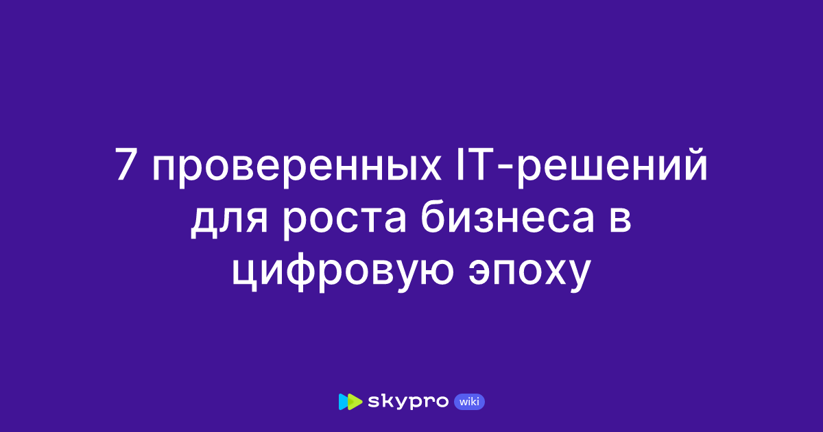 7 проверенных IT-решений для роста бизнеса в цифровую эпоху