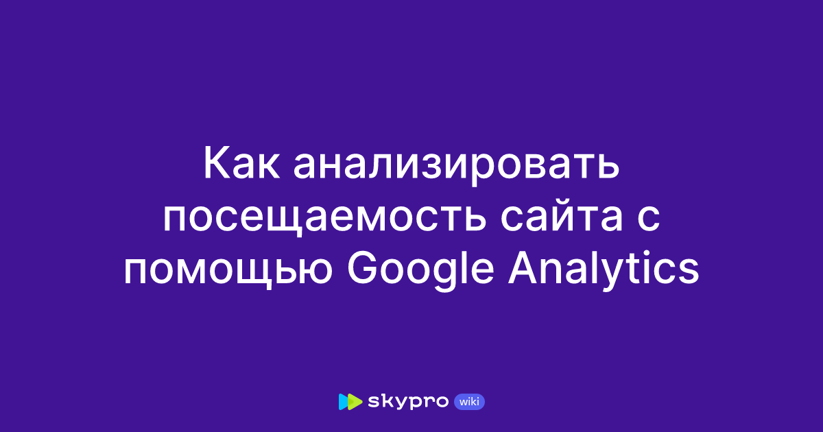 Как анализировать посещаемость сайта с помощью Google Analytics