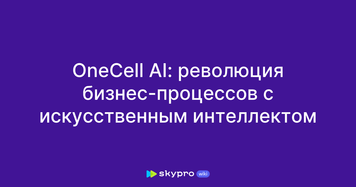 OneCell AI: революция бизнес-процессов с искусственным интеллектом