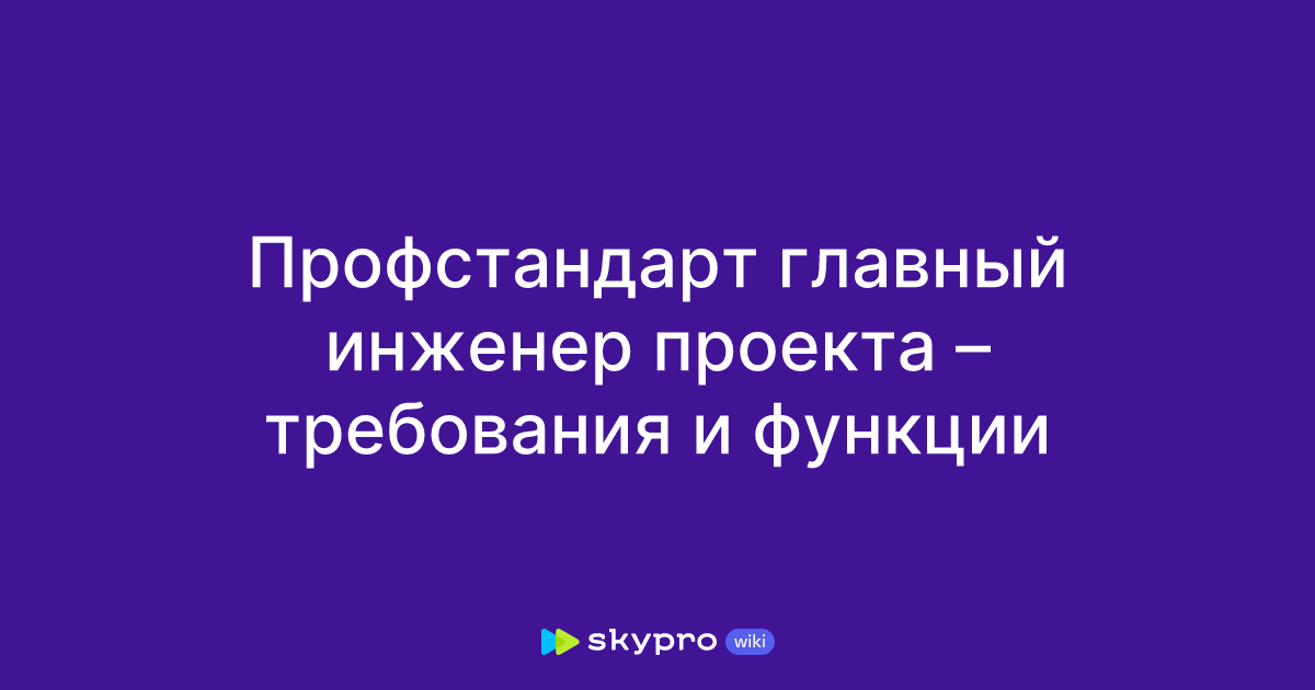 Профстандарт главный инженер проекта – требования и функции