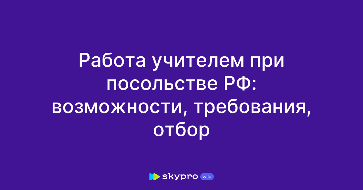Работа учителем при посольстве РФ: возможности, требования, отбор