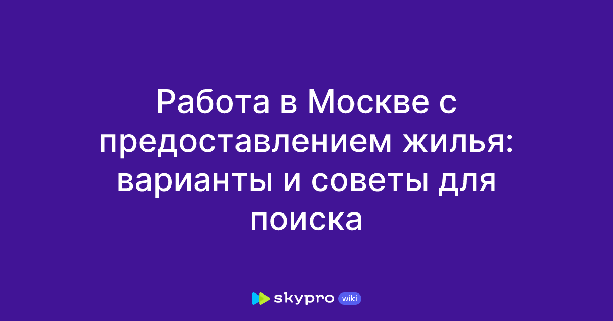 Работа в Москве с предоставлением жилья: варианты и советы для поиска