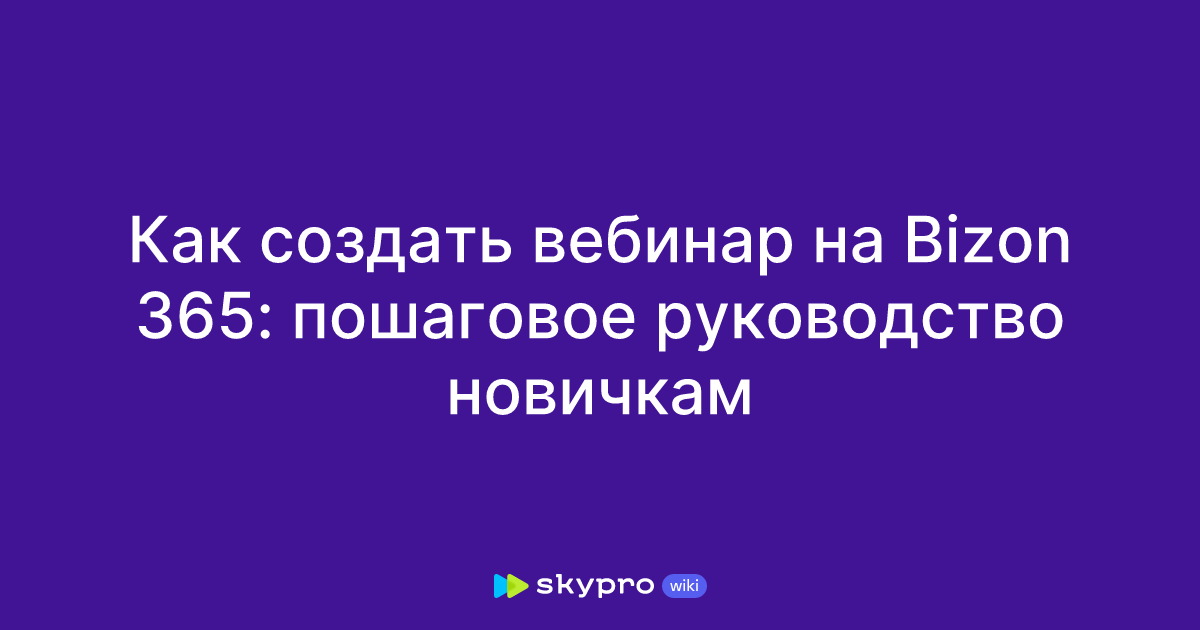 Как создать вебинар на Bizon 365: пошаговое руководство новичкам