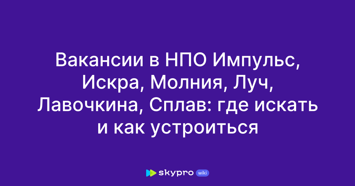 Вакансии в НПО Импульс, Искра, Молния, Луч, Лавочкина, Сплав: где ...