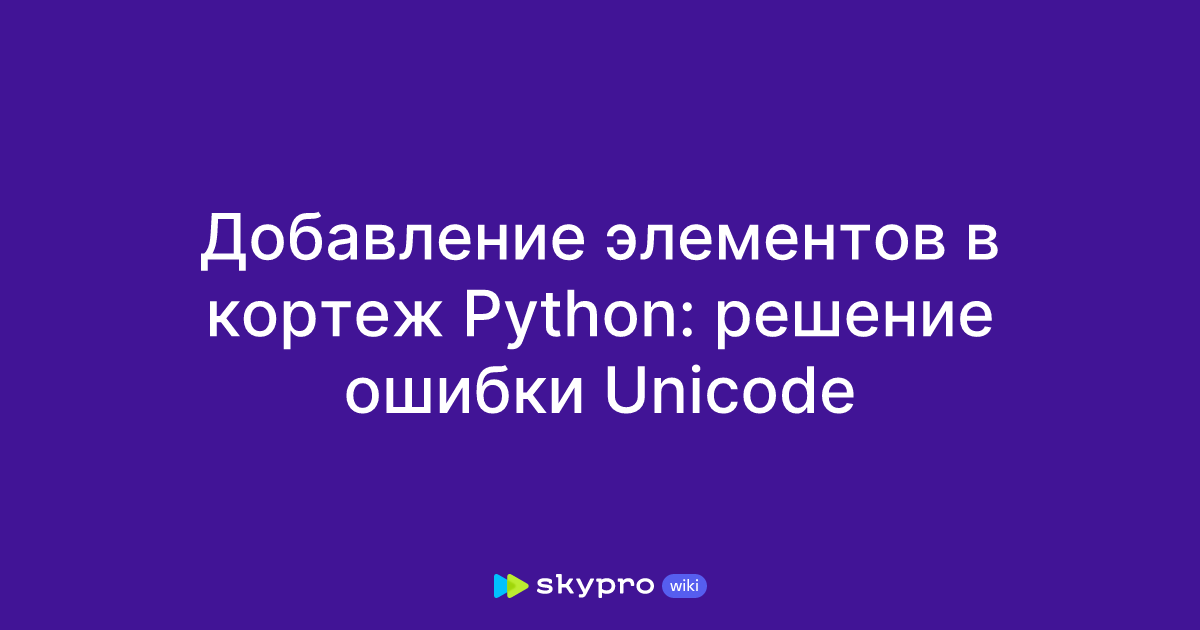 Добавление элементов в кортеж Python решение ошибки Unicode