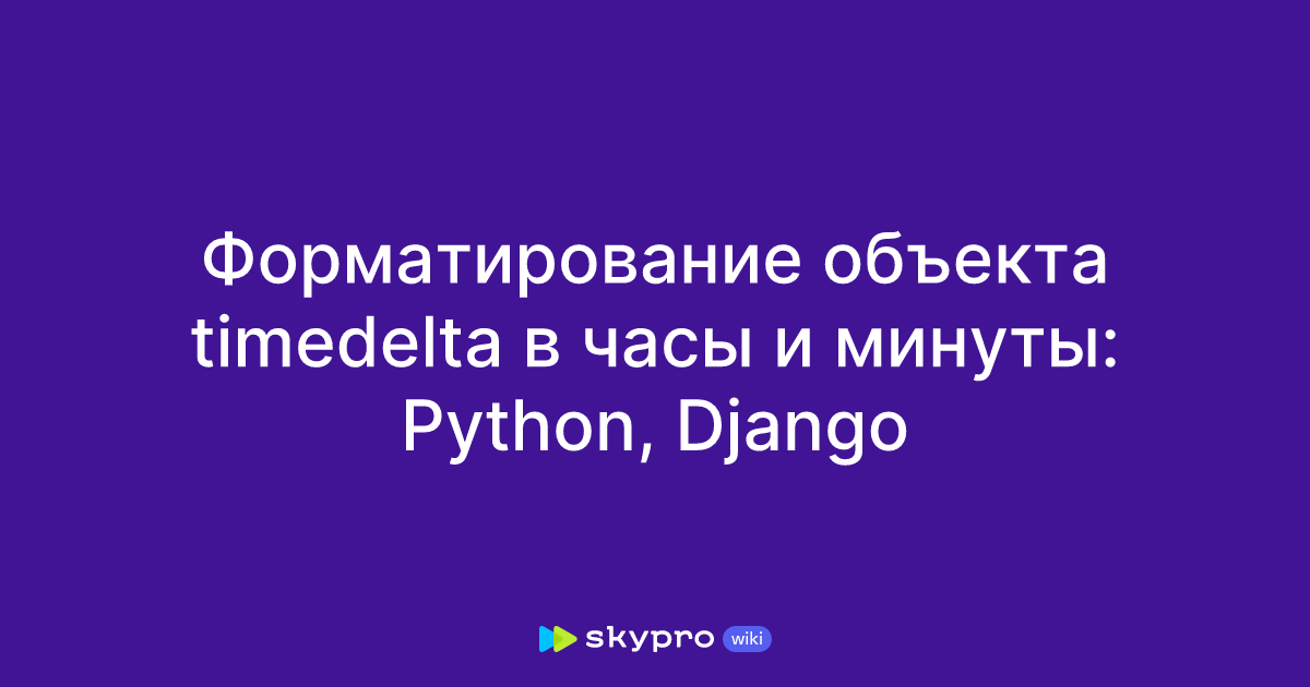 Форматирование объекта timedelta в часы и минуты: Python, Django