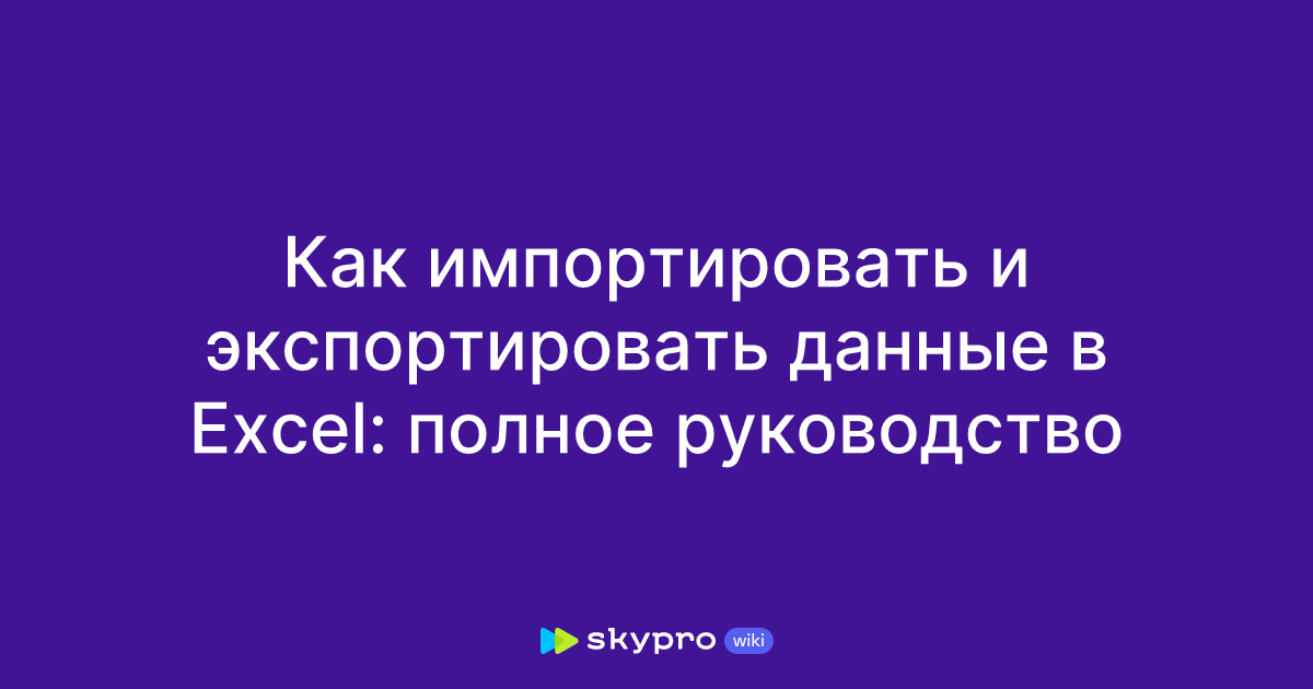 Как импортировать и экспортировать данные в Excel: полное руководство