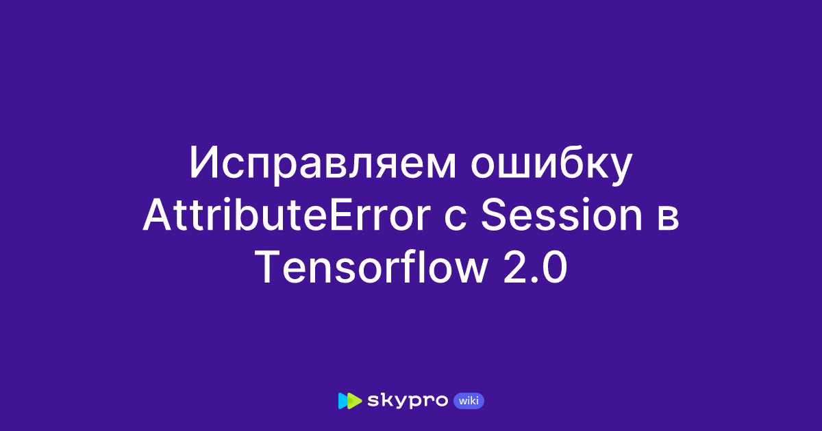Исправляем ошибку AttributeError с Session в Tensorflow 2.0