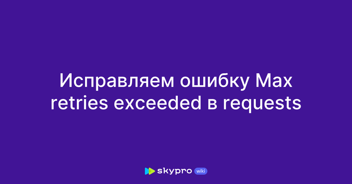 Исправляем ошибку Max retries exceeded в requests Исправляем ошибку Max retries exceeded в requests