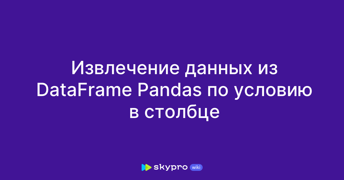 Извлечение данных из DataFrame Pandas по условию в столбце