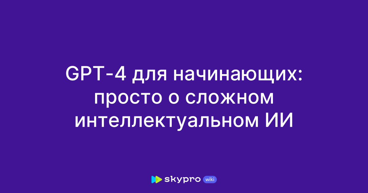 GPT-4 для начинающих: просто о сложном интеллектуальном ИИ