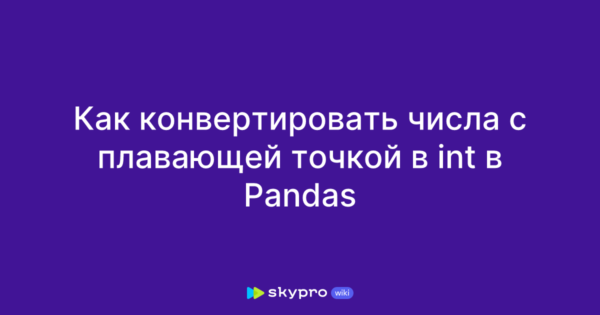 Как конвертировать числа с плавающей точкой в int в Pandas