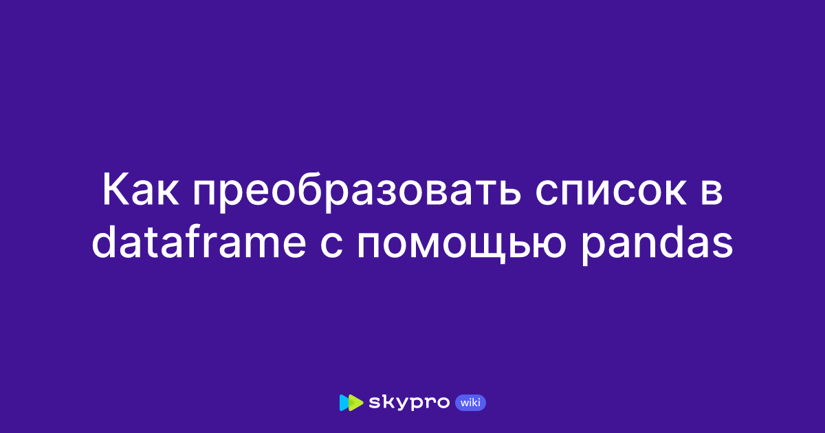 Как преобразовать список в Dataframe с помощью Pandas