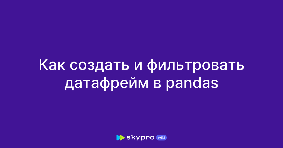 Как создать и фильтровать датафрейм в Pandas
