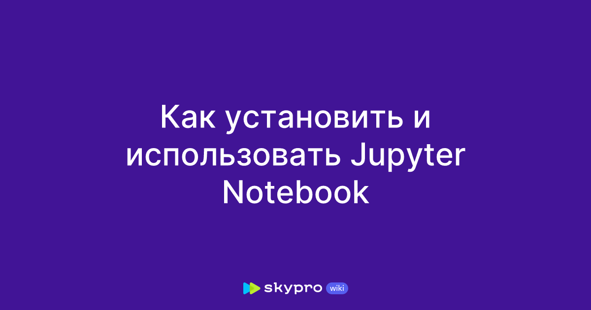 Как установить и использовать Jupyter Notebook