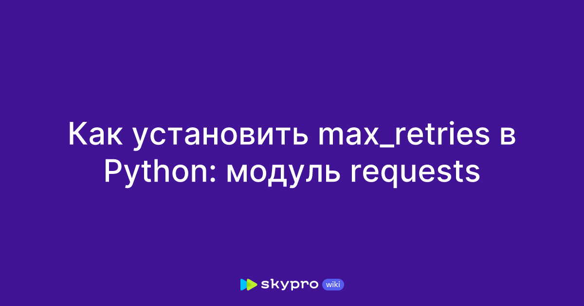 Как установить max_retries в Python: модуль requests
