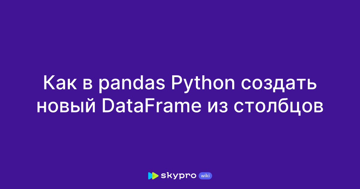 Как в pandas Python создать новый DataFrame из столбцов