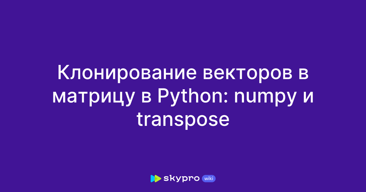 Клонирование векторов в матрицу в Python: numpy и transpose