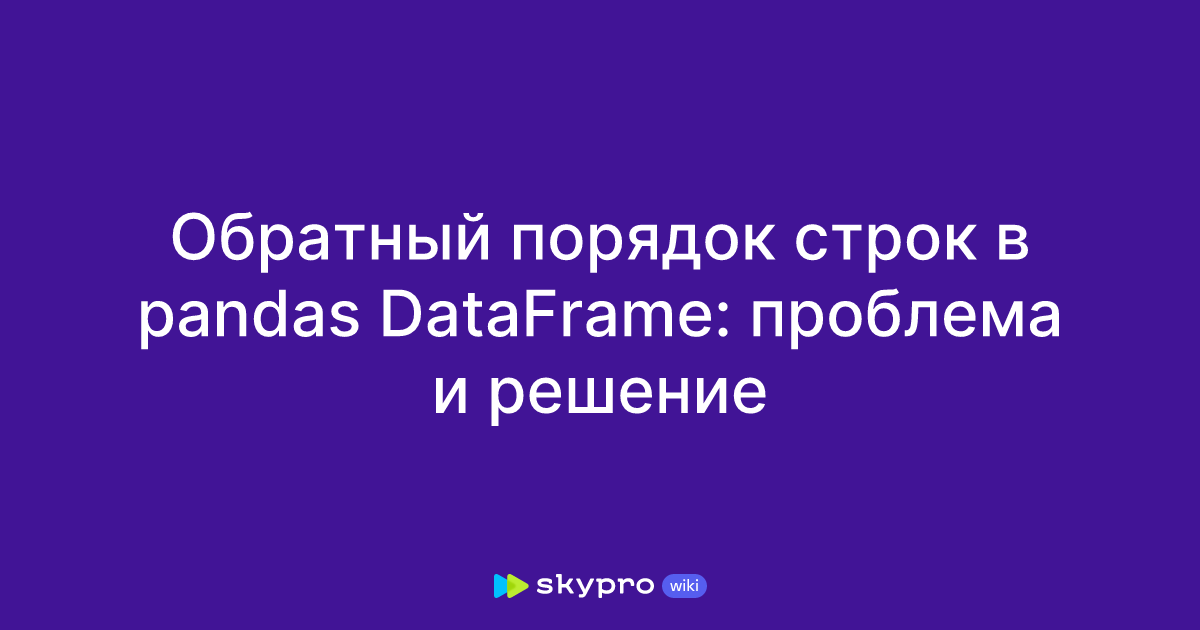 Обратный порядок строк в pandas DataFrame: проблема и решение