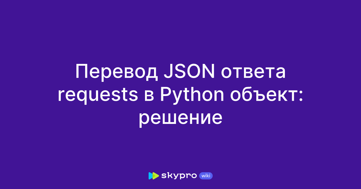Перевод JSON ответа requests в Python объект: решение