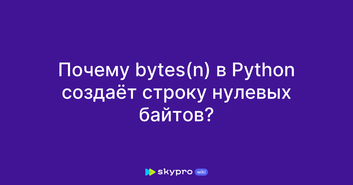 Почему bytes(n) в Python создаёт строку нулевых байтов?