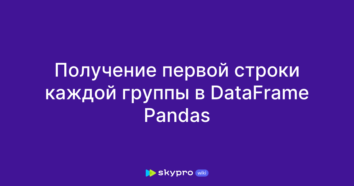 Получение первой строки каждой группы в DataFrame Pandas