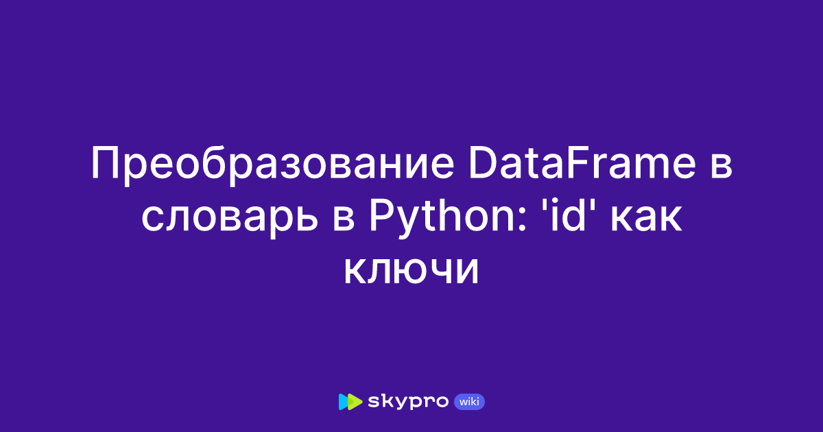 Преобразование DataFrame в словарь в Python: 'id' как ключи