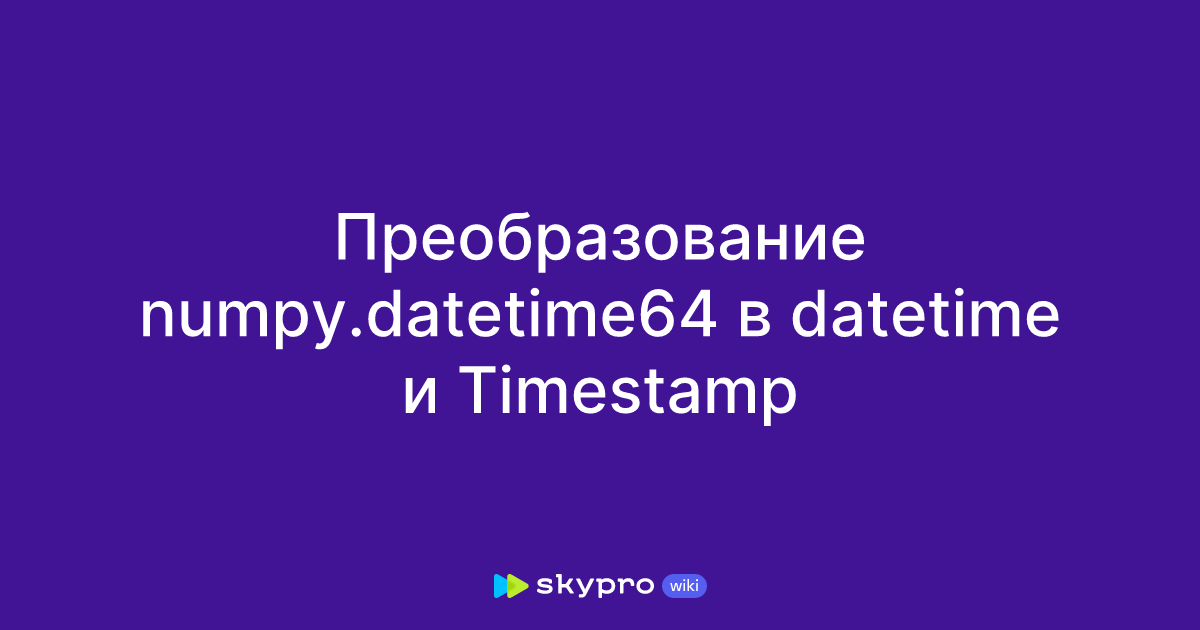 Преобразование numpy.datetime64 в datetime и Timestamp
