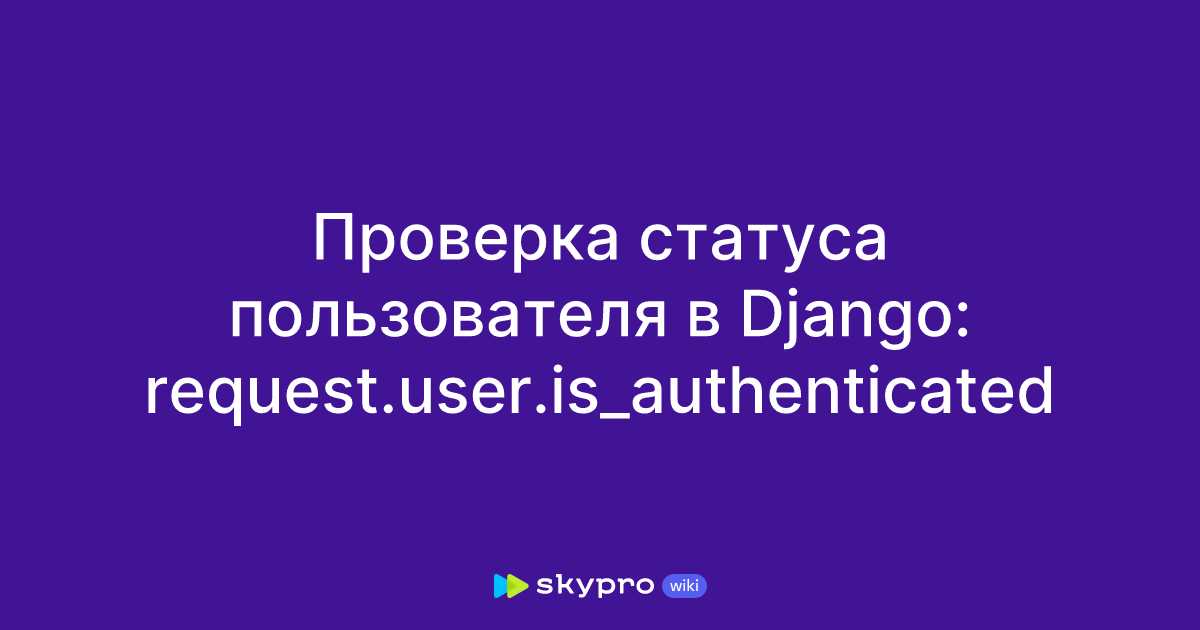 Проверка статуса пользователя в Django: request.user.is_authenticated