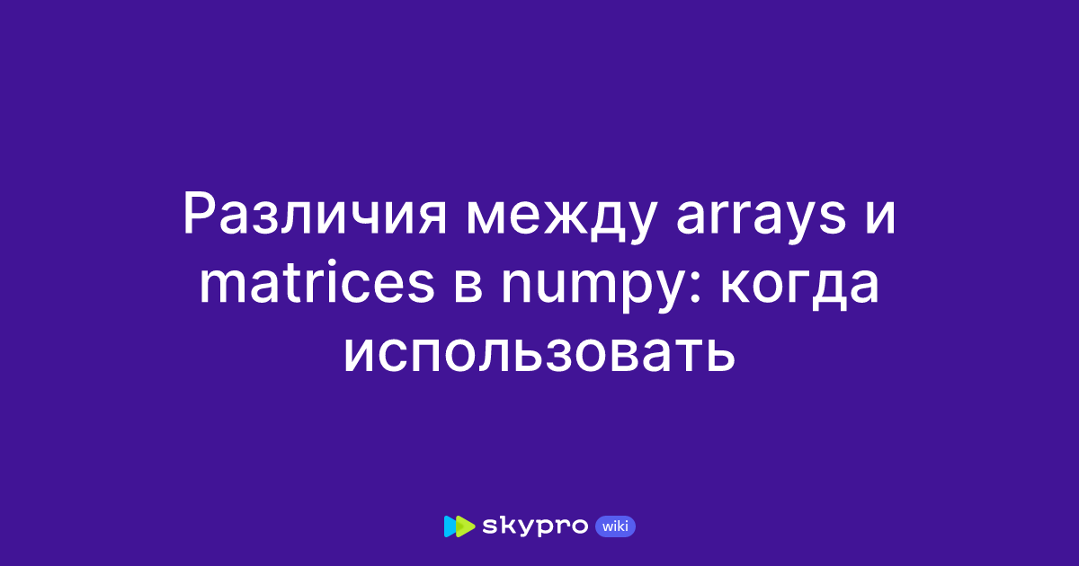 Различия между arrays и matrices в numpy: когда использовать Различия между arrays и matrices в numpy: когда использовать