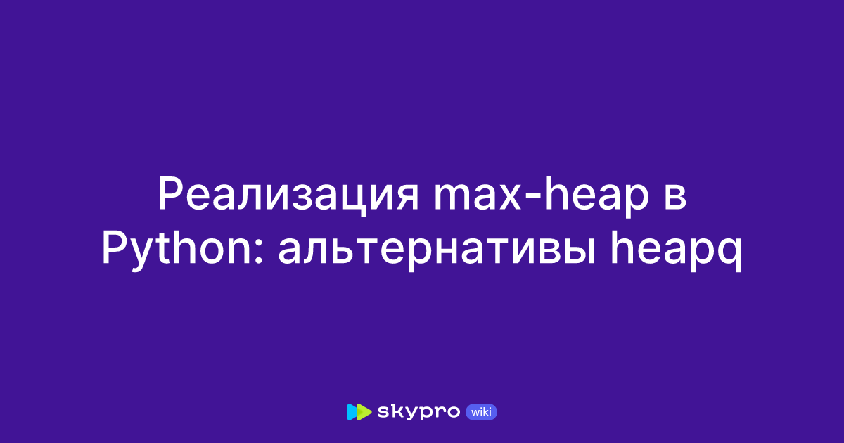 Реализация max-heap в Python: альтернативы heapq Реализация max-heap в Python: альтернативы heapq