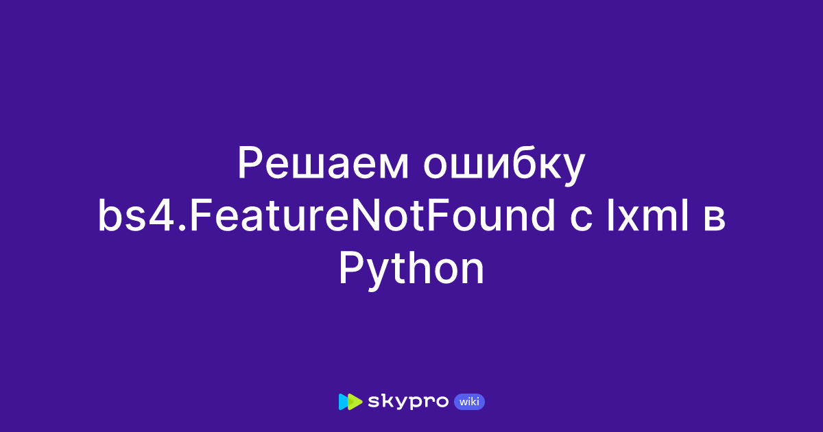 Решаем ошибку bs4.FeatureNotFound с lxml в Python Решаем ошибку bs4.FeatureNotFound с lxml в Python