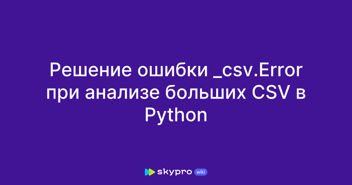 Решение ошибки _csv.Error при анализе больших CSV в Python Решение ошибки _csv.Error при анализе больших CSV в Python