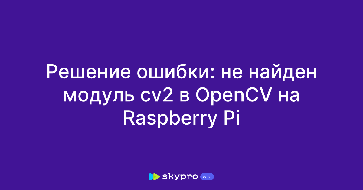 Решение ошибки: не найден модуль cv2 в OpenCV на Raspberry Pi