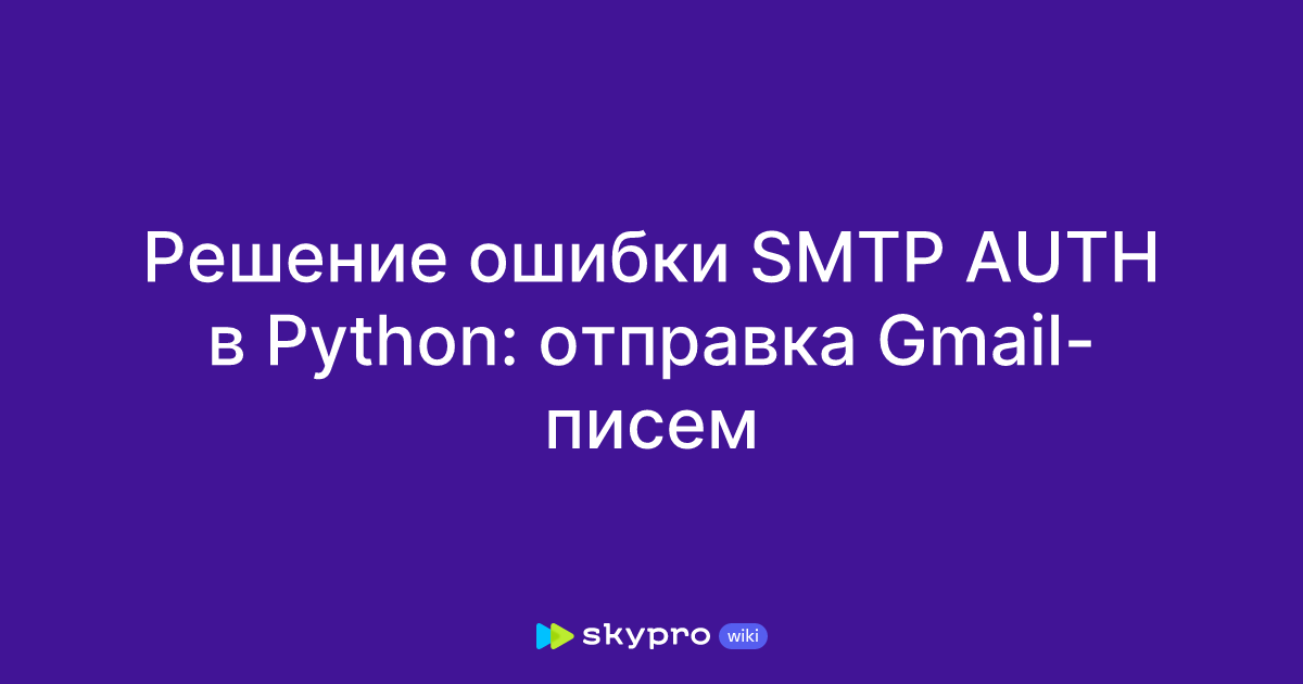 Решение ошибки SMTP AUTH в Python: отправка Gmail-писем