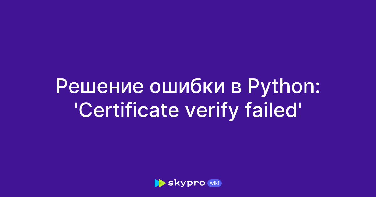 Решение ошибки в Python: 'Certificate verify failed'